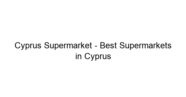Cyprus Supermarket - Best Supermarkets in Cyprus
